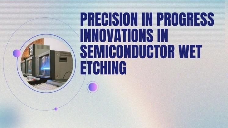 Precision in Progress: Innovations in Semiconductor Wet Etching ...